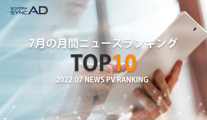2022年7月、SYNCAD月間ニュースランキングTOP10 | syncAD（シンクアド）｜ Web広告・デジタルマーケティングのいまをお届けするメディア